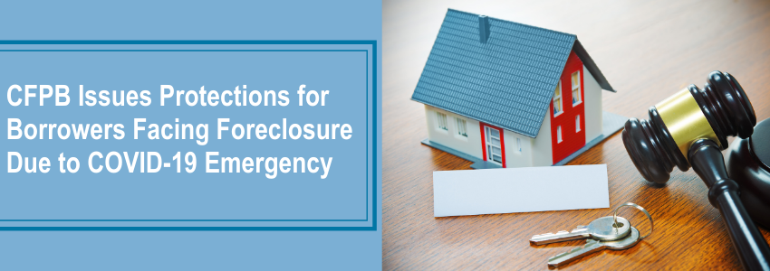 CFPB Issues Protections for Borrowers Facing Foreclosure Due to COVID-19 Emergency