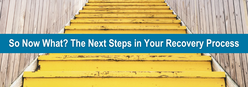 So Now What? The Next Steps in Your Recovery Process