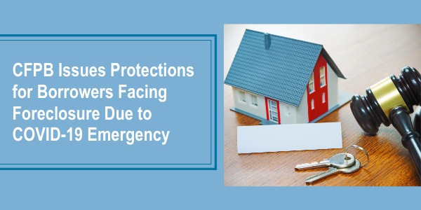 CFPB Issues Protections for Borrowers Facing Foreclosure Due to COVID-19 Emergency