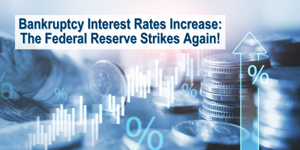 Bankruptcy Interest Rates Increase: The Federal Reserve Strikes Again!